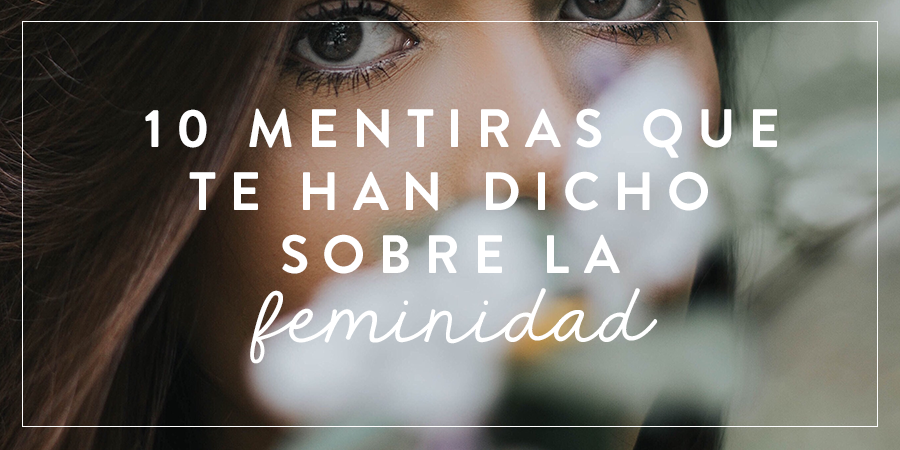 10 Mentiras que te han dicho sobre la feminidad | Blog Joven Verdadera ...