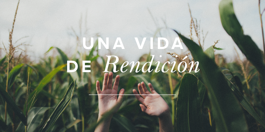 Una vida de rendición | Mujer Verdadera Blog | Aviva Nuestros Corazones